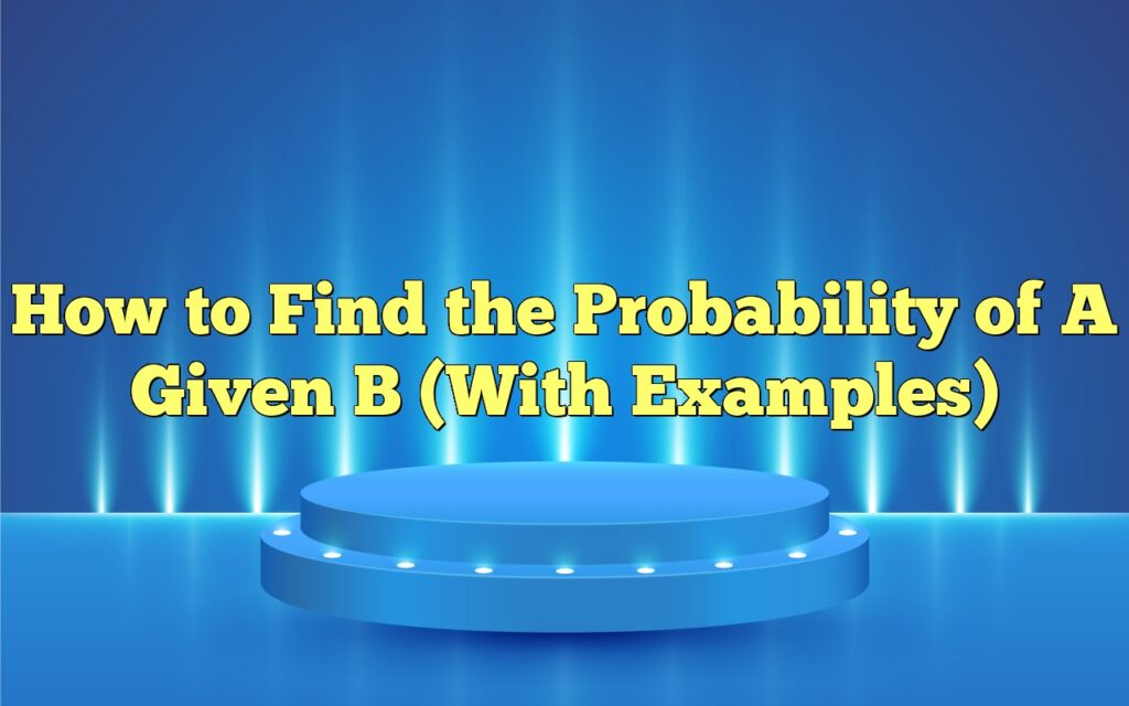 How To Find The Probability Of A Given B (With Examples)
