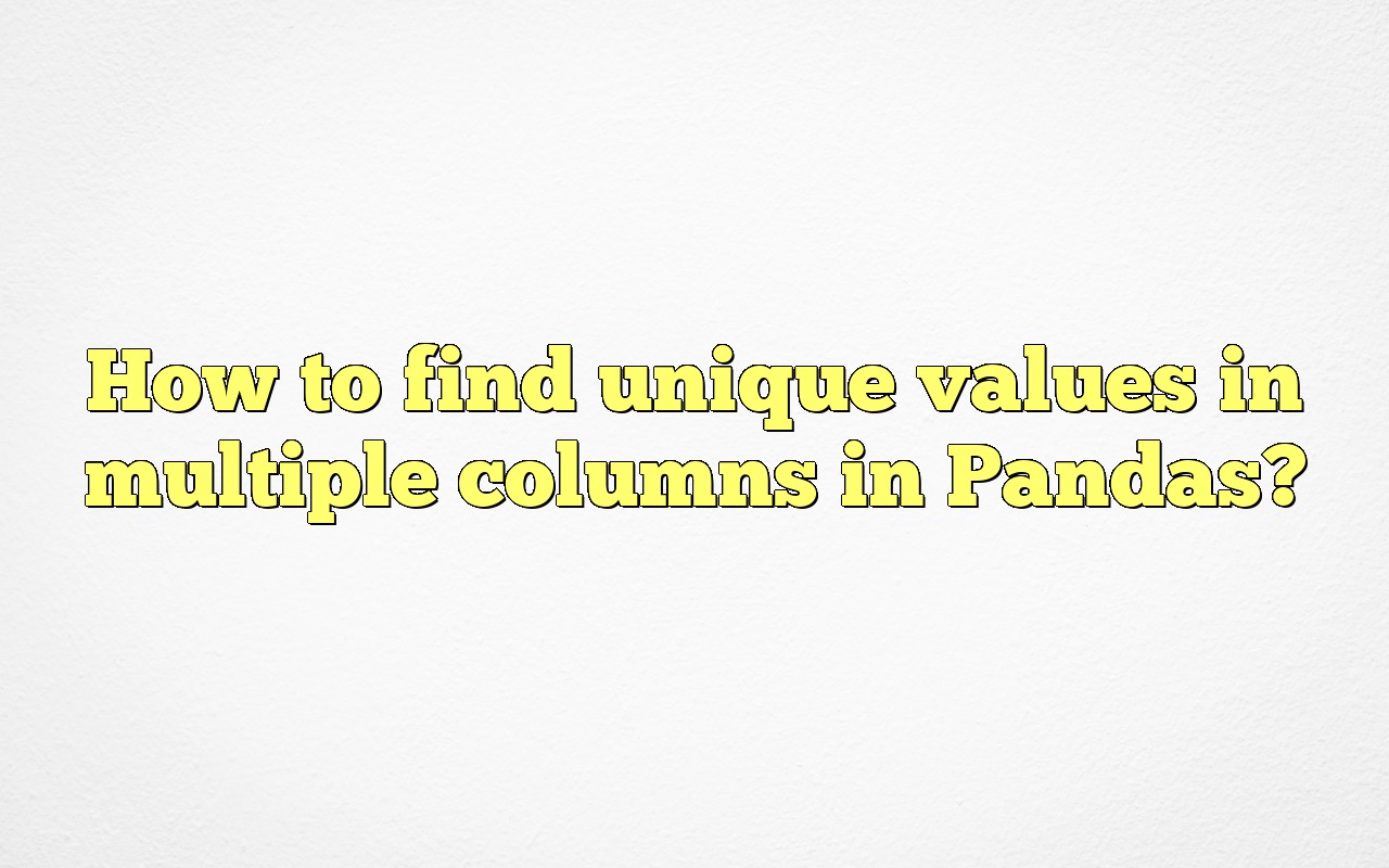 How To Find Unique Values In Multiple Columns In Pandas 