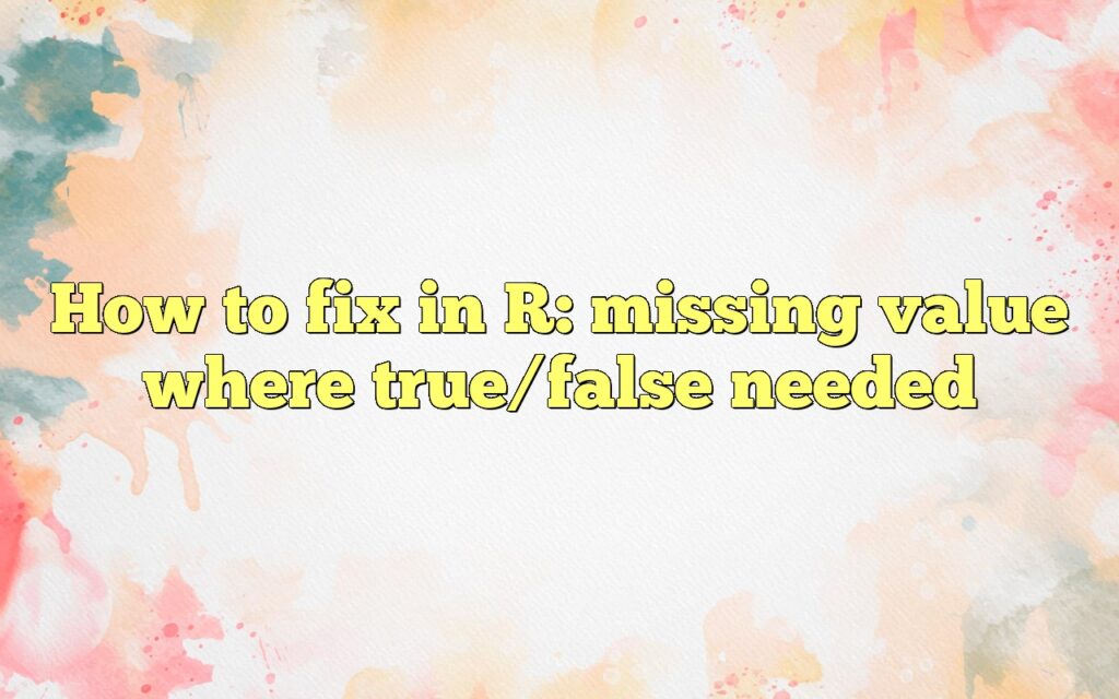 How To Fix In R: Missing Value Where True/false Needed