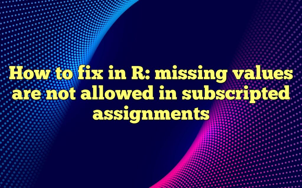 How To Fix In R: Missing Values Are Not Allowed In Subscripted Assignments