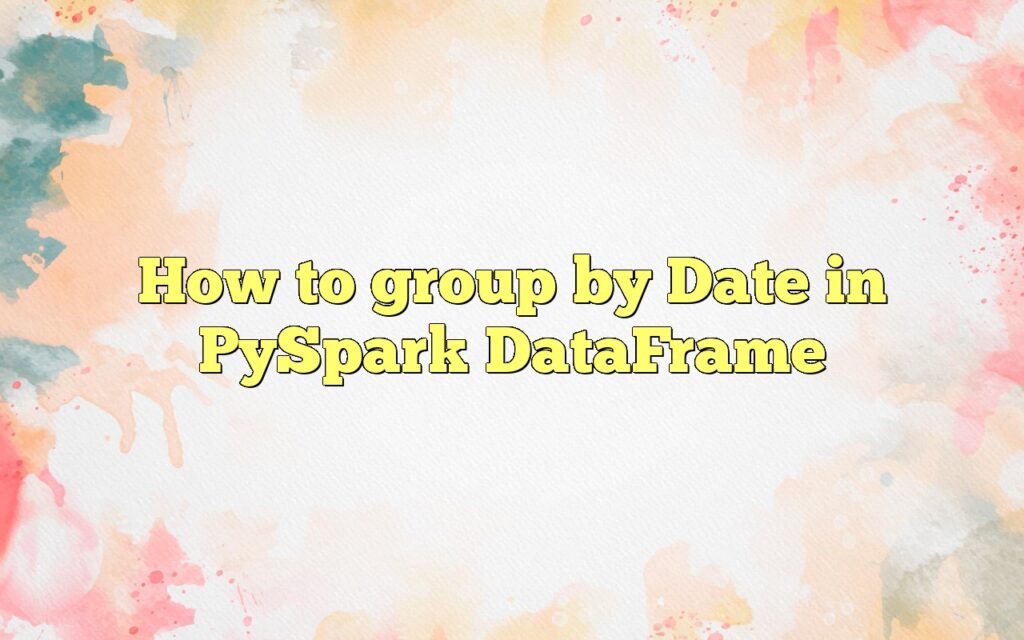 How To Group And Aggregate Data By Date In A PySpark DataFrame