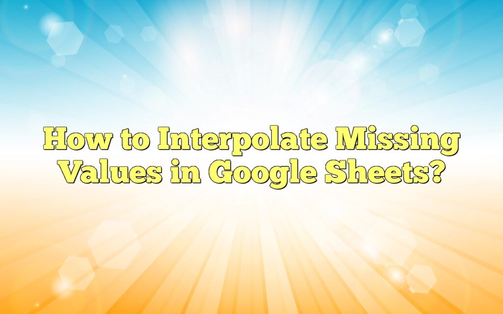 How To Interpolate Missing Values In Google Sheets?