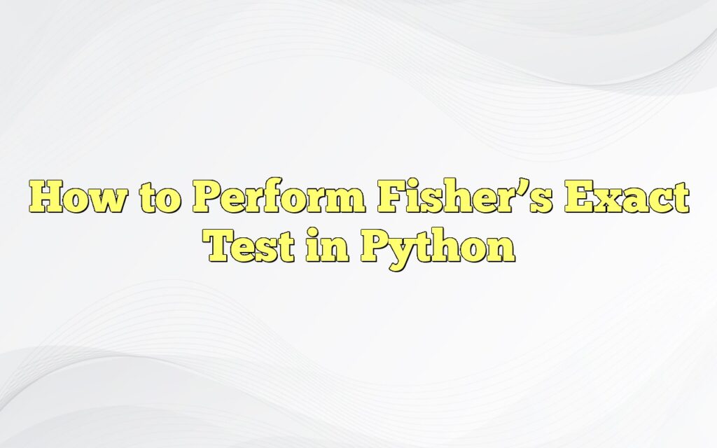 How To Perform Fisher’s Exact Test In Python