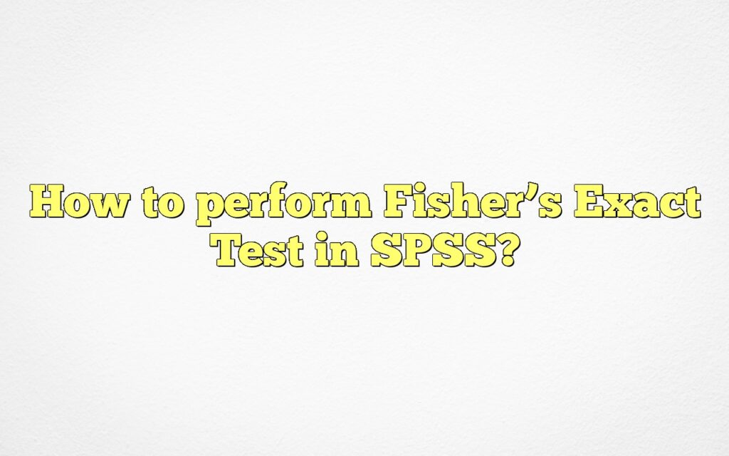 How To Perform Fisher’s Exact Test In SPSS?