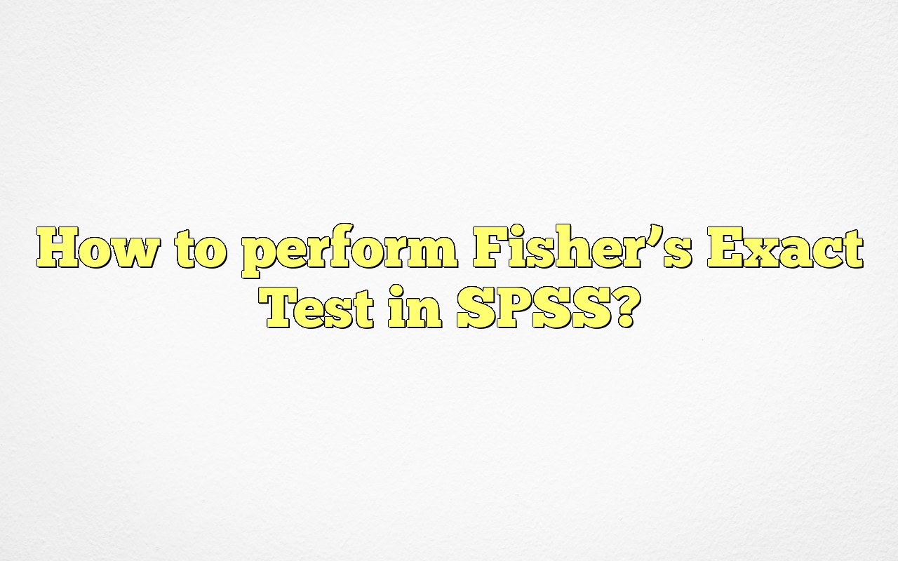How To Perform Fisher’s Exact Test In SPSS?