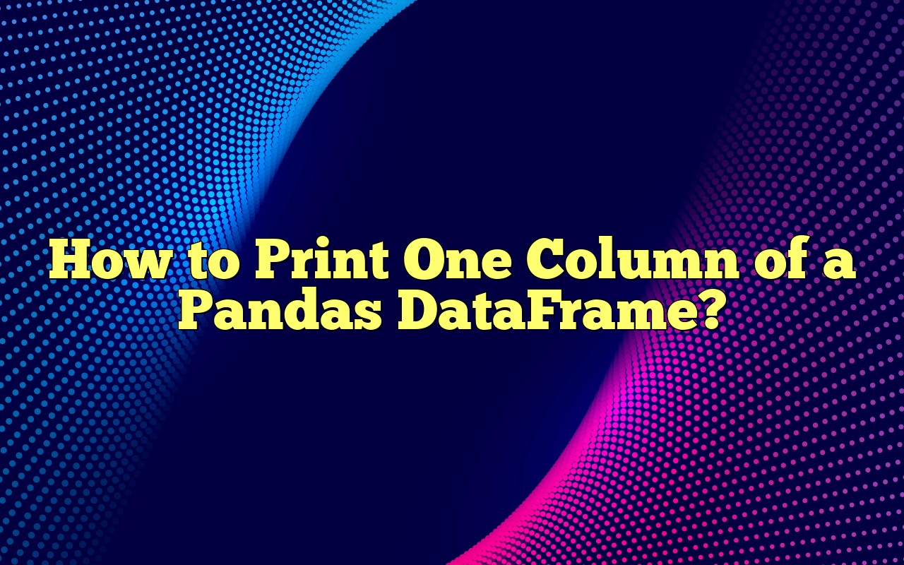 How To Print One Column Of A Pandas DataFrame 