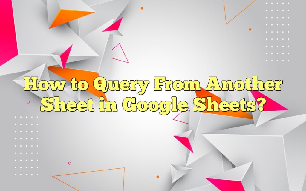 How To Query From Another Sheet In Google Sheets?