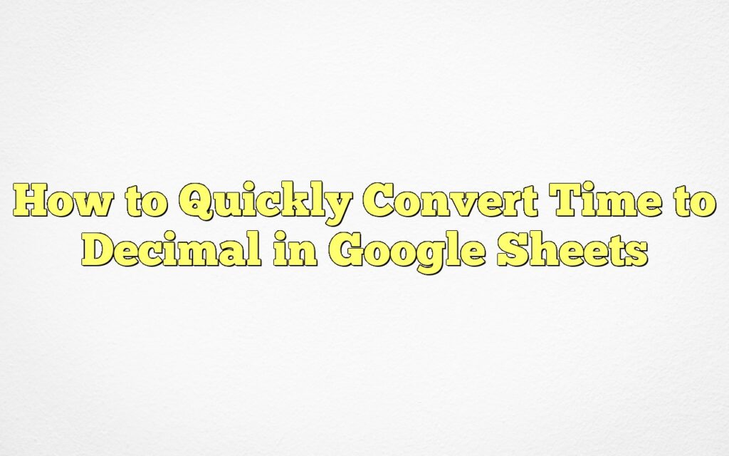 How To Quickly Convert Time To Decimal In Google Sheets