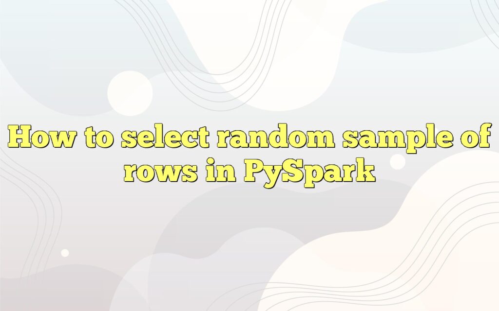 How To Select Random Sample Of Rows In PySpark