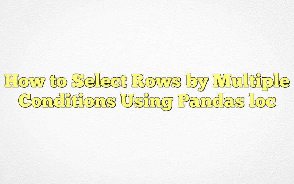 How To Select Rows By Multiple Conditions Using Pandas Loc