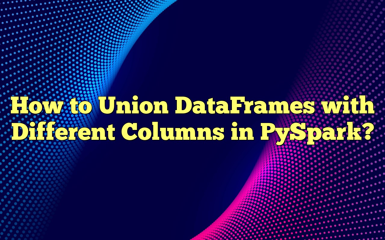 How To Union DataFrames With Different Columns In PySpark 
