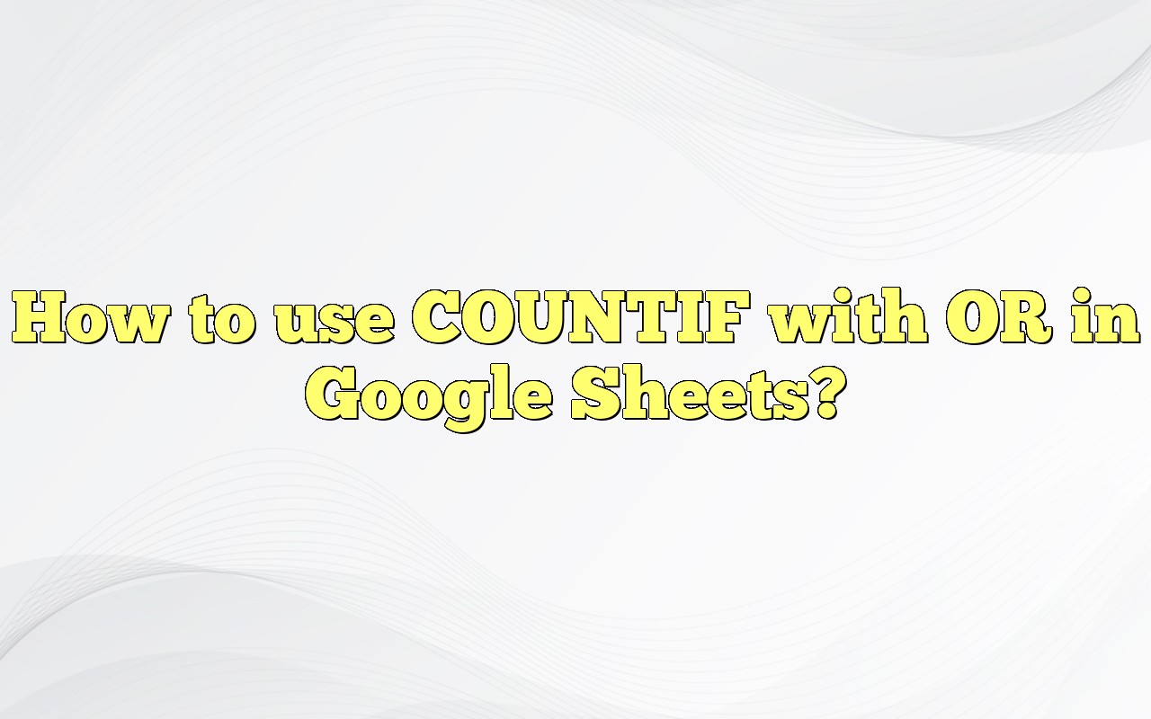 How To Use COUNTIF With OR In Google Sheets 