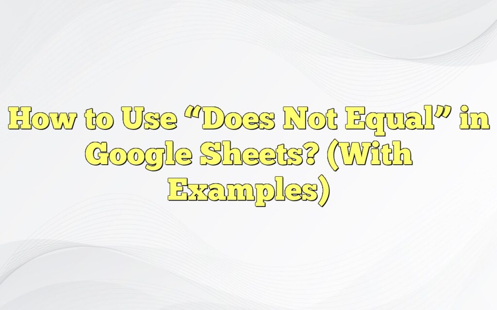 How To Use Does Not Equal” In Google Sheets? (With Examples)