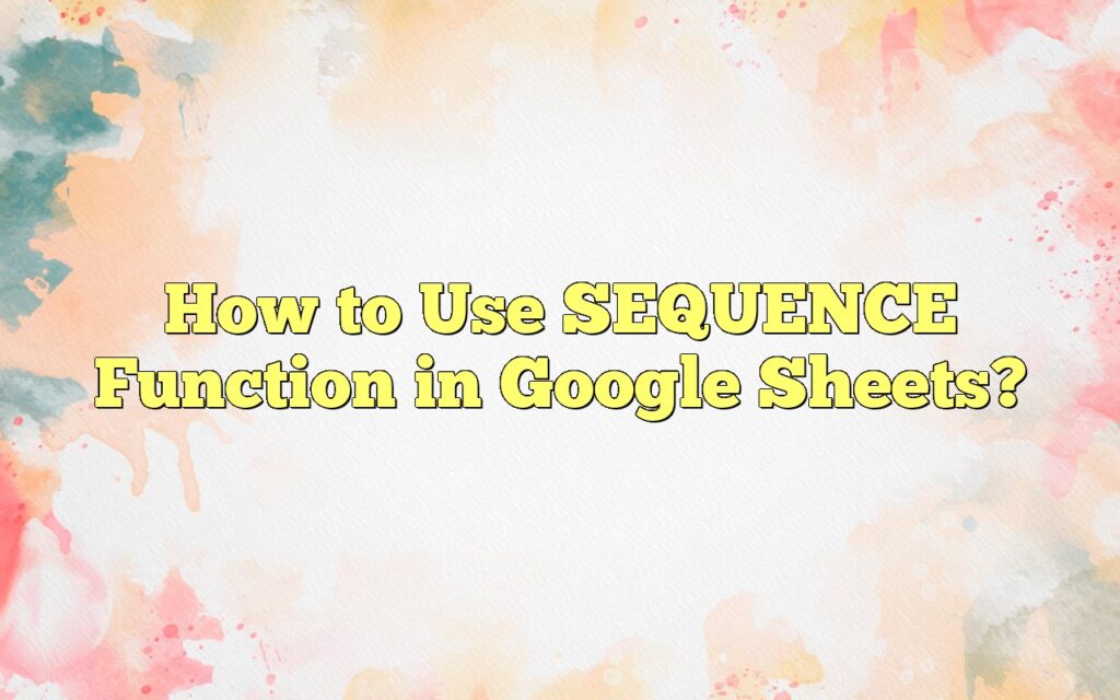How To Use SEQUENCE Function In Google Sheets?