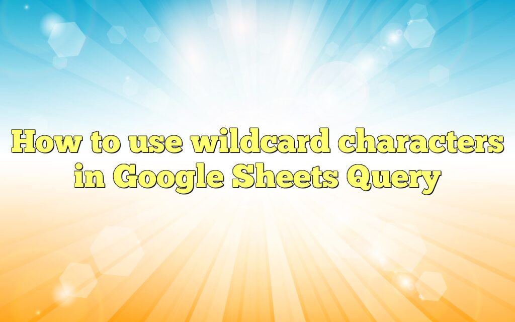 How To Use Wildcard Characters In Google Sheets Query
