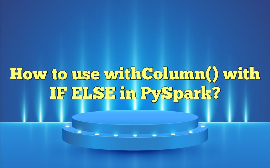 How To Use WithColumn() With IF ELSE In PySpark?