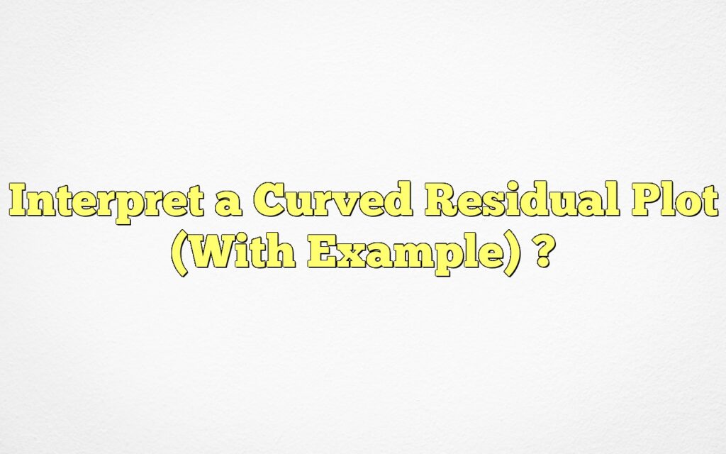 Interpret A Curved Residual Plot (With Example)