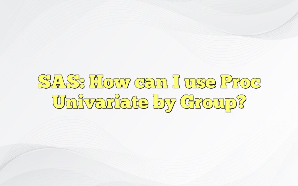 How To Perform Grouped Univariate Analysis In SAS Using Proc Univariate