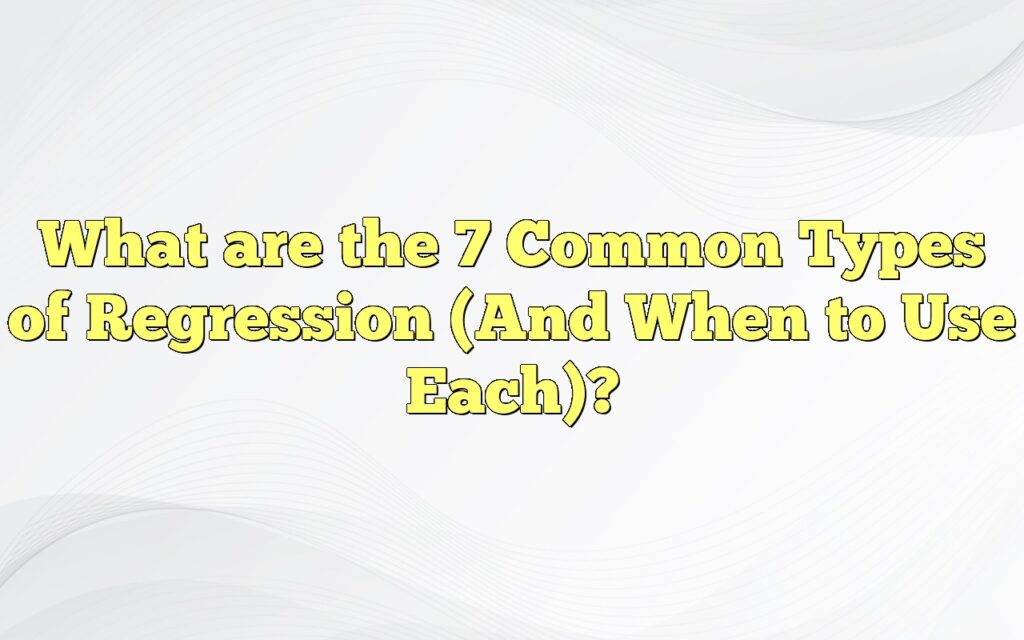 What Are The 7 Common Types Of Regression (And When To Use Each)?