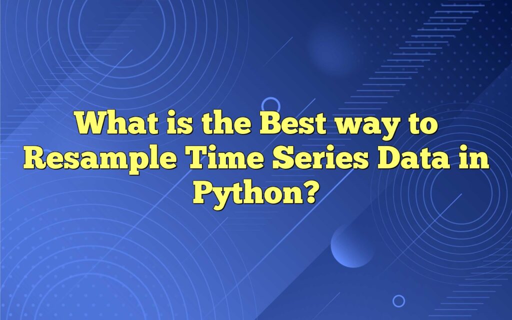 What Is The Best Way To Resample Time Series Data In Python?