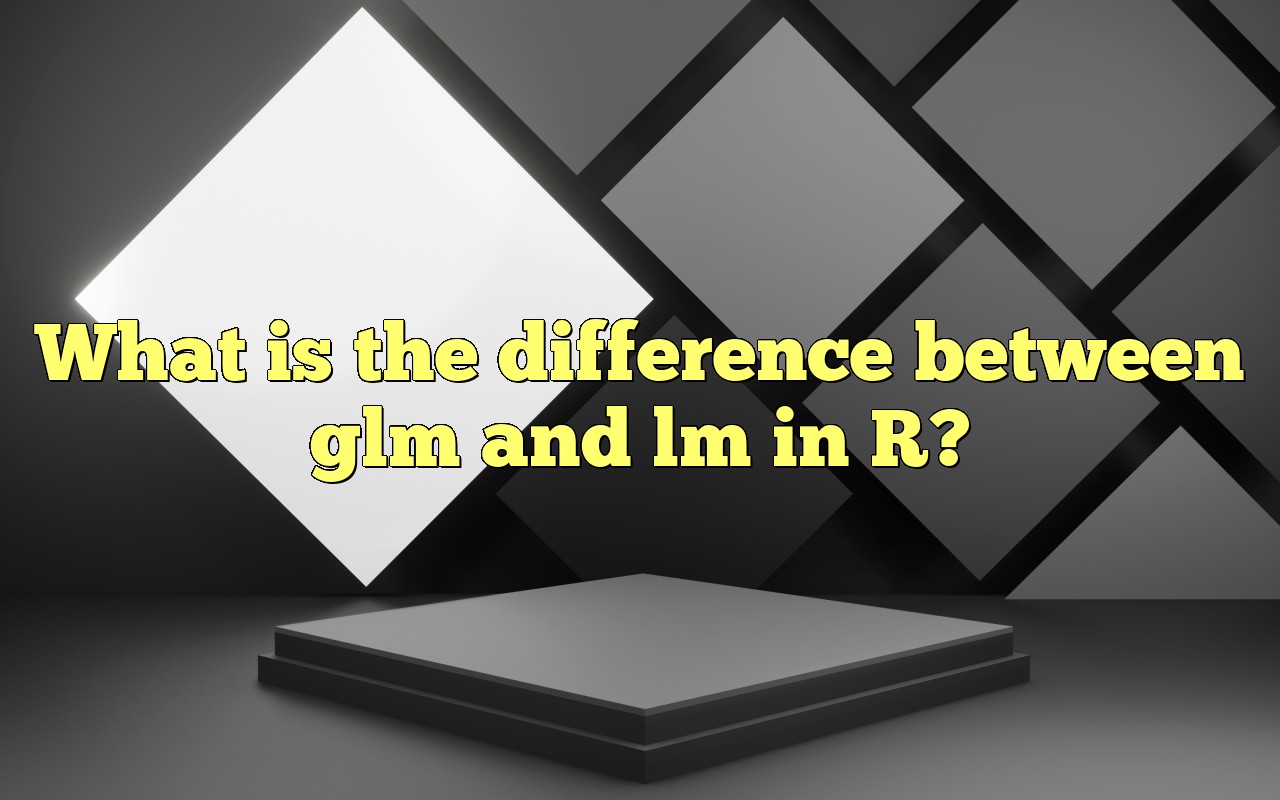 How To Easily Understand The Difference Between Glm And Lm In R
