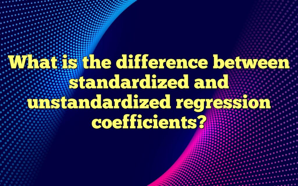 What Is The Difference Between Standardized And Unstandardized Regression Coefficients?