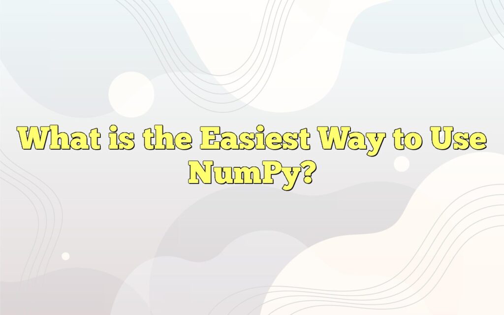 What Is The Easiest Way To Use NumPy?