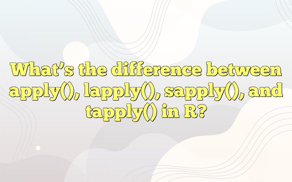 What's The Difference Between Apply(), Lapply(), Sapply(), And Tapply() In R?