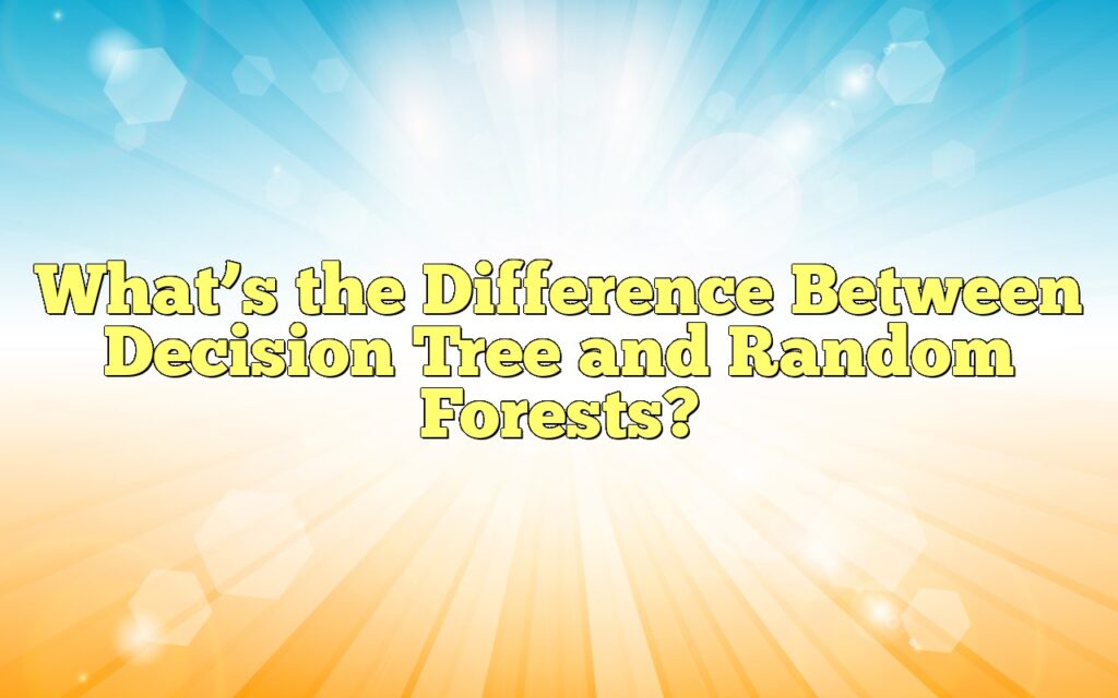 What's The Difference Between Decision Tree And Random Forests?