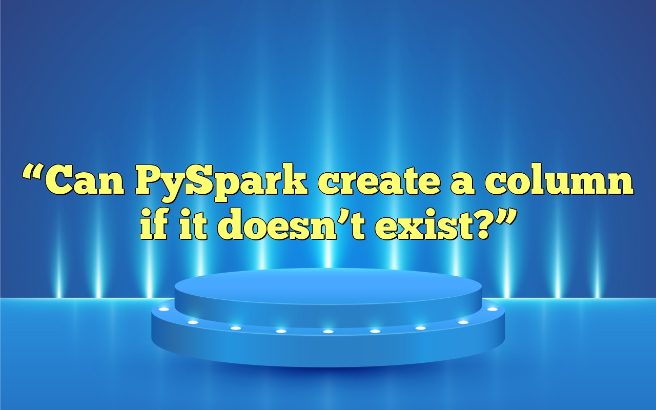 Can Pyspark Create A Column If It Doesnt Exist