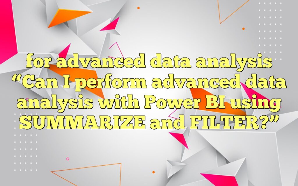 Can I Perform Advanced Data Analysis With Power Bi Using Summarize And Filter