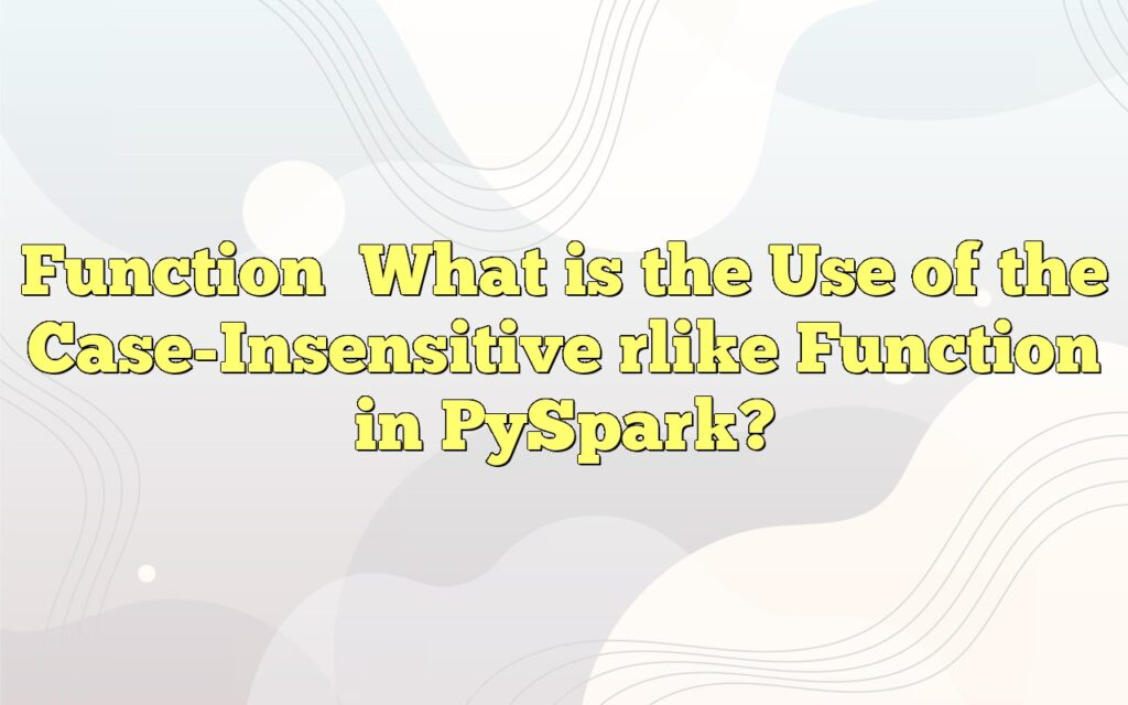 What Is The Use Of The Case-Insensitive Rlike Function In PySpark?
