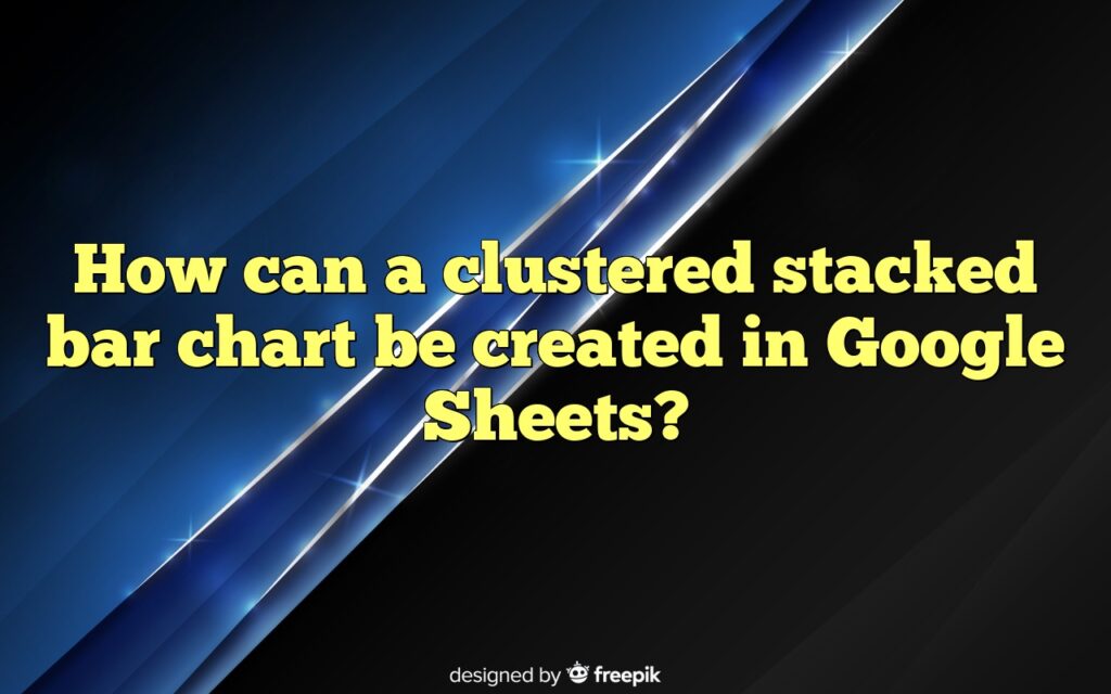 How Can A Clustered Stacked Bar Chart Be Created In Google Sheets?