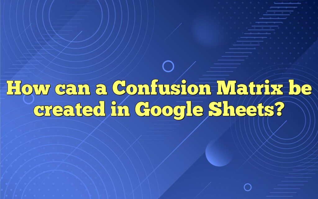 How Can A Confusion Matrix Be Created In Google Sheets?