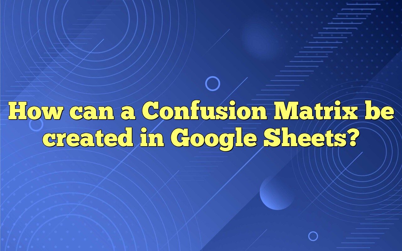 How To Create A Confusion Matrix In Google Sheets