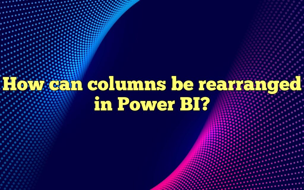 How To Rearrange Columns In Power BI With Drag And Drop