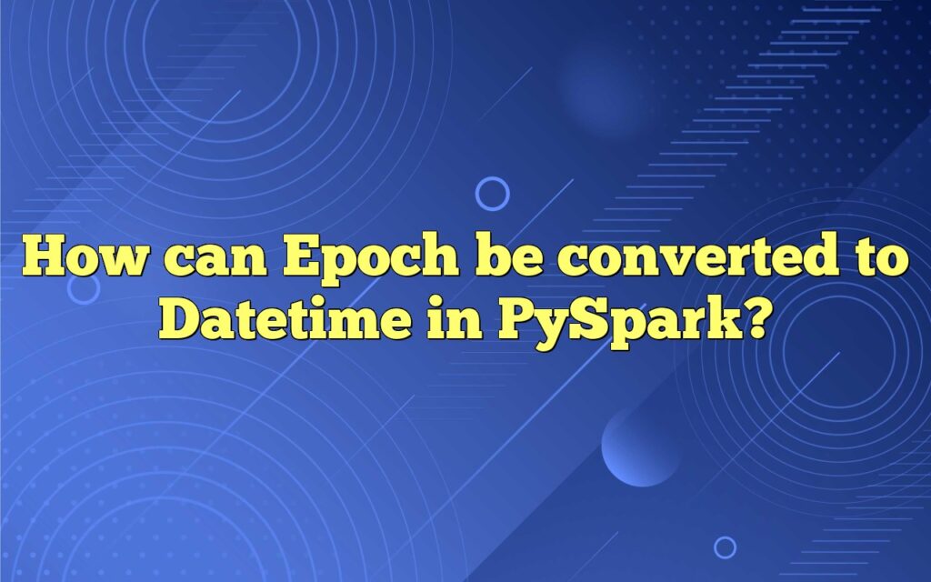 How Can Epoch Be Converted To Datetime In PySpark?