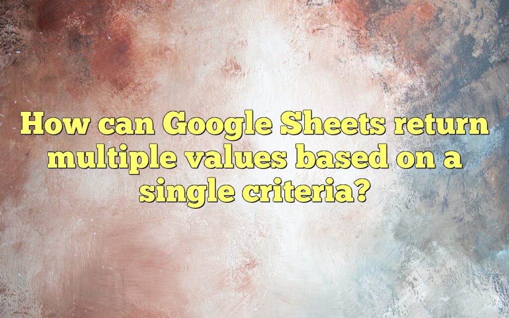 How Can Google Sheets Return Multiple Values Based On A Single Criteria?