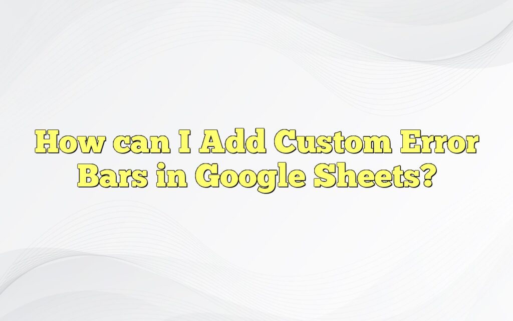 How Can I Add Custom Error Bars In Google Sheets?
