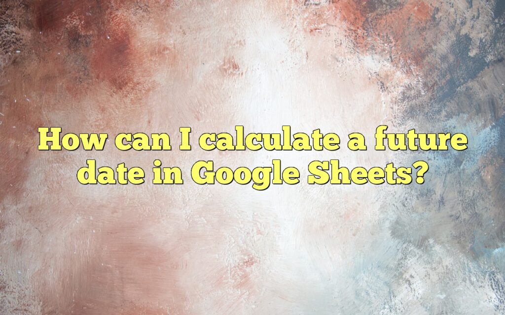 How Can I Calculate A Future Date In Google Sheets?