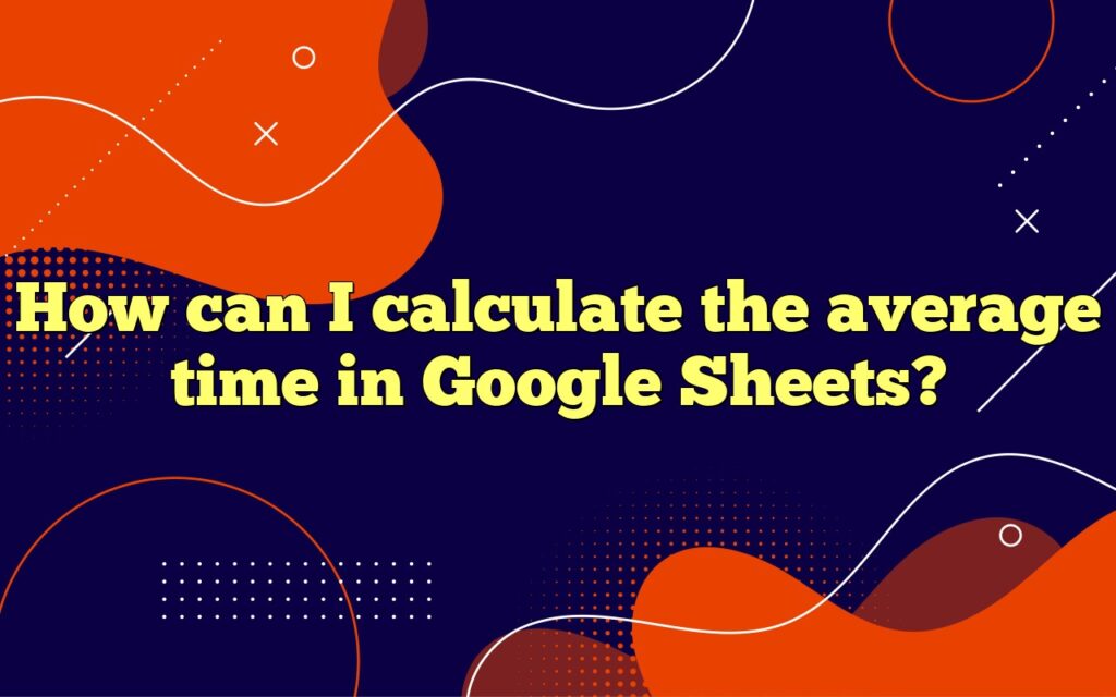 How Can I Calculate The Average Time In Google Sheets?