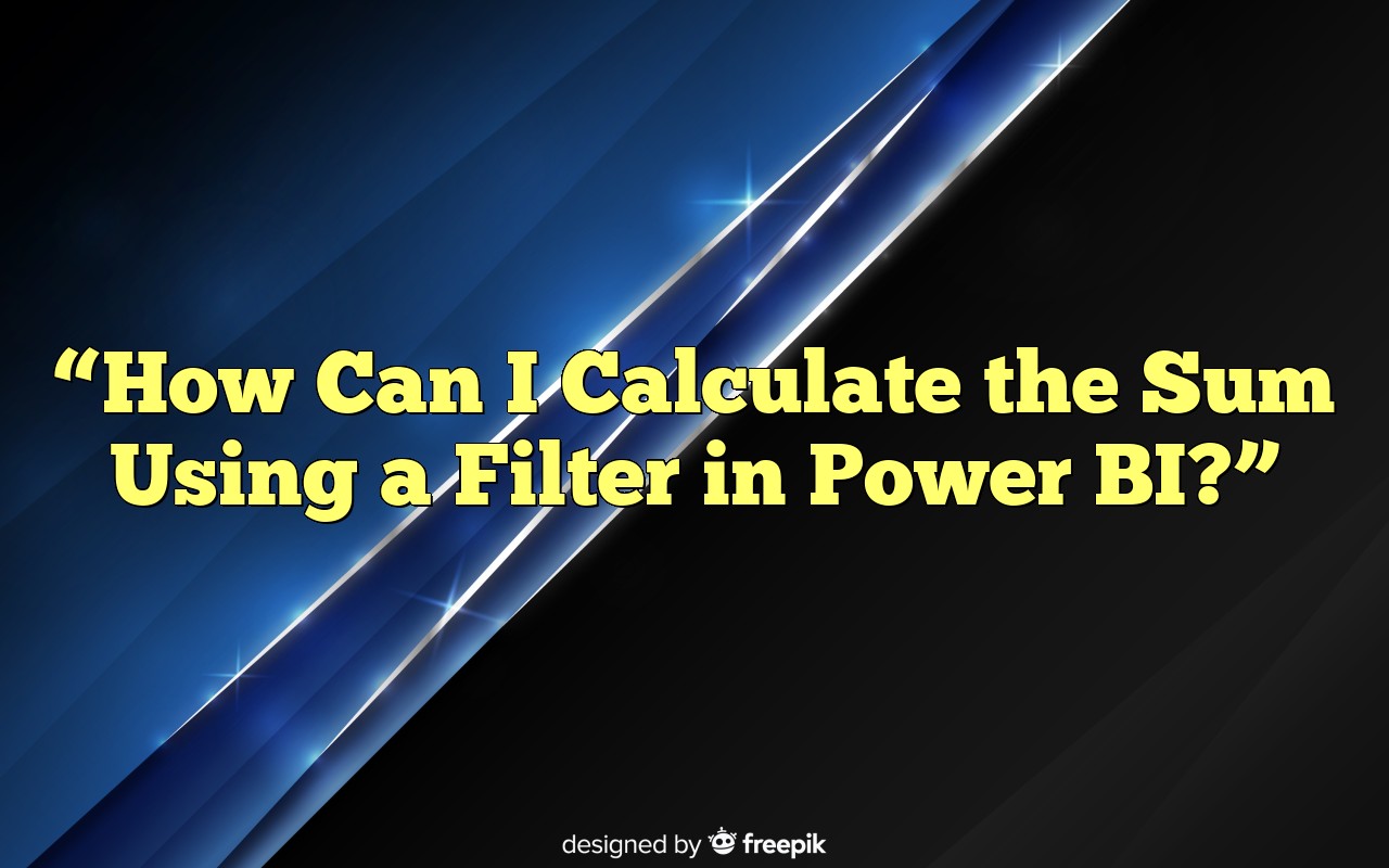 How Can I Calculate The Sum Using A Filter In Power BI?