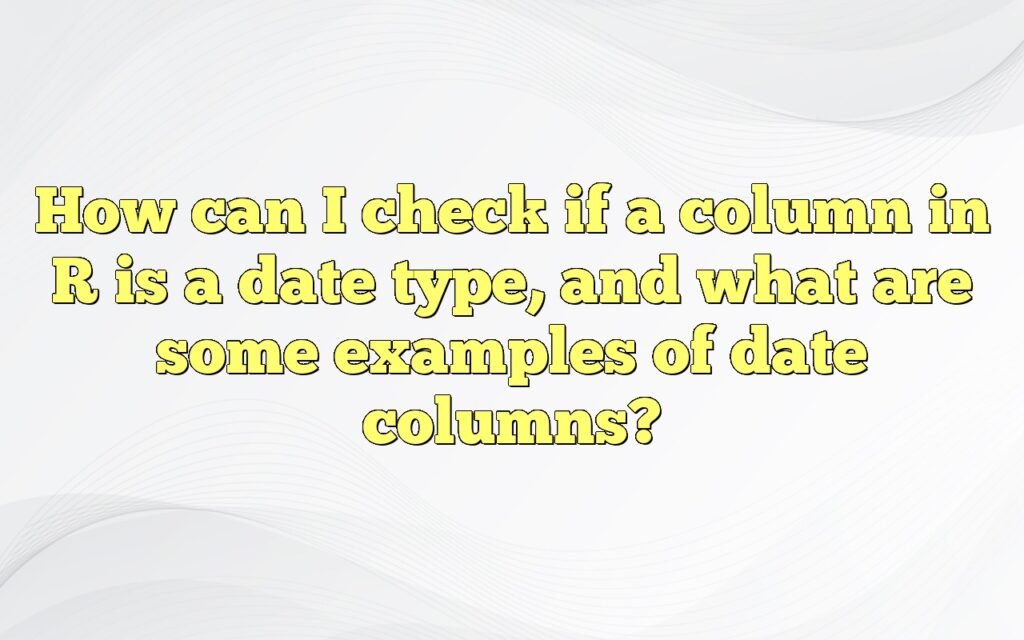 How Can I Check If A Column In R Is A Date Type, And What Are Some Examples Of Date Columns?