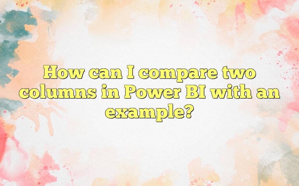 How Can I Compare Two Columns In Power BI With An Example?