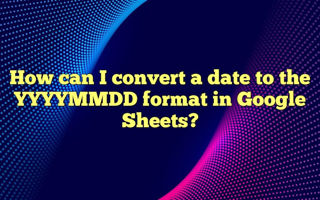 How Can I Convert A Date To The YYYYMMDD Format In Google Sheets?