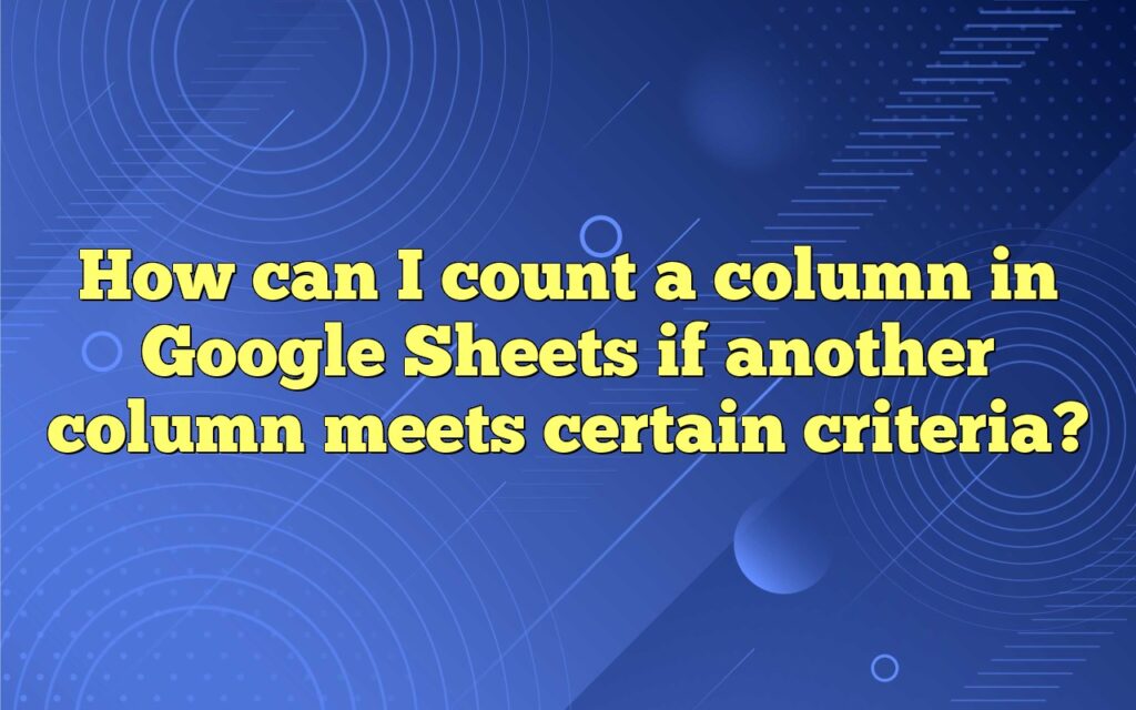 How Can I Count A Column In Google Sheets If Another Column Meets Certain Criteria?