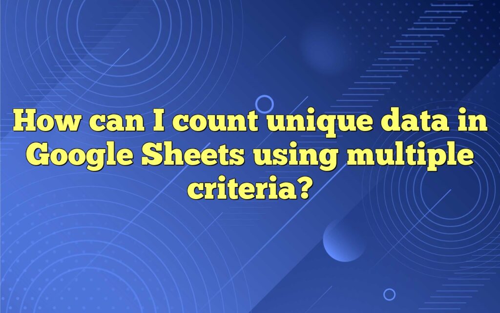 How Can I Count Unique Data In Google Sheets Using Multiple Criteria?