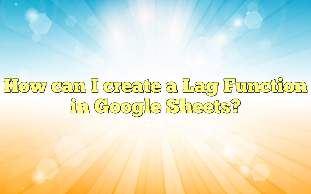 How Can I Create A Lag Function In Google Sheets?