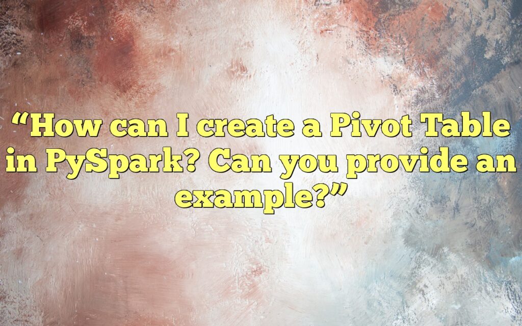 How Can I Create A Pivot Table In PySpark? Can You Provide An Example?