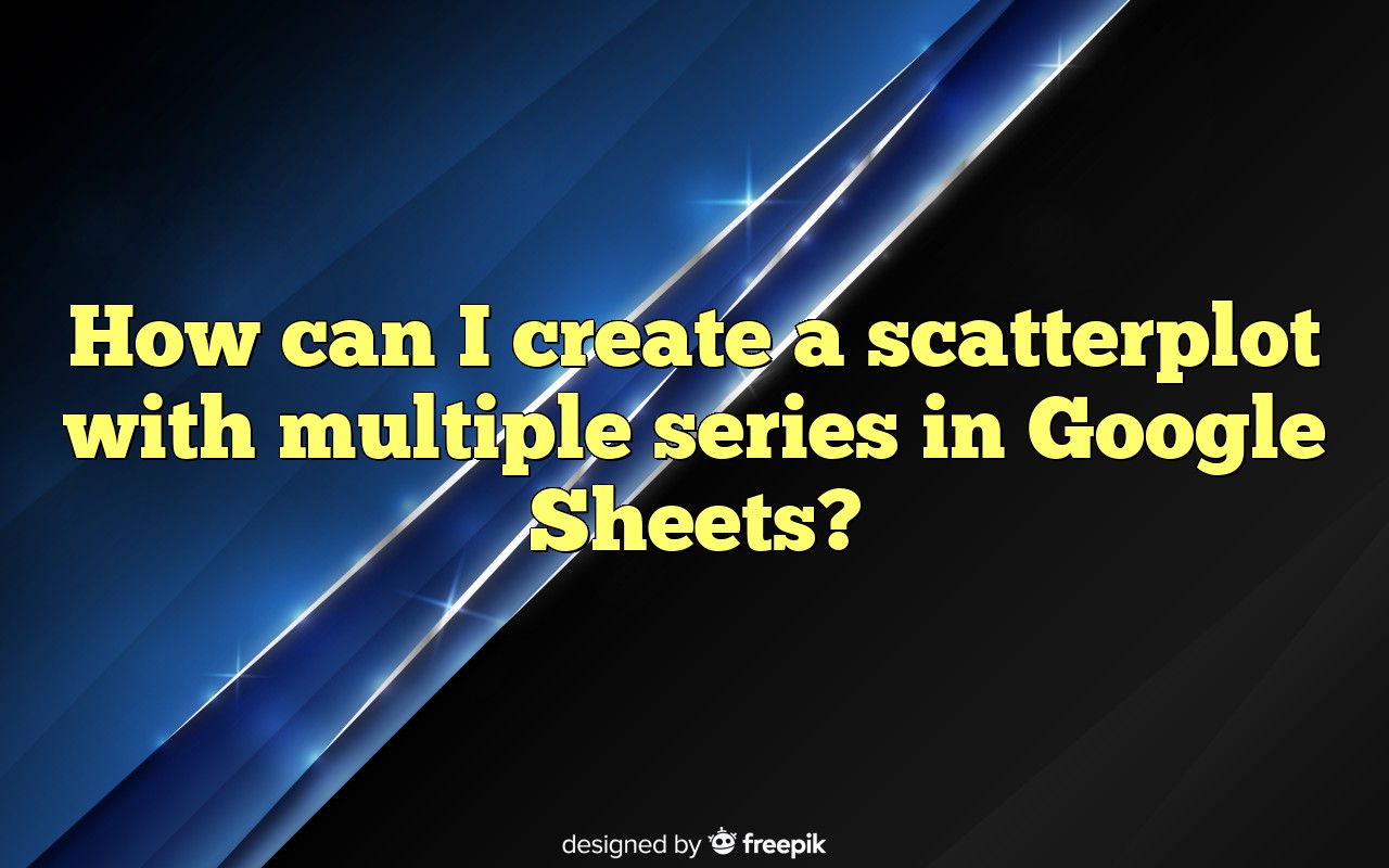 How Can I Create A Scatterplot With Multiple Series In Google Sheets?
